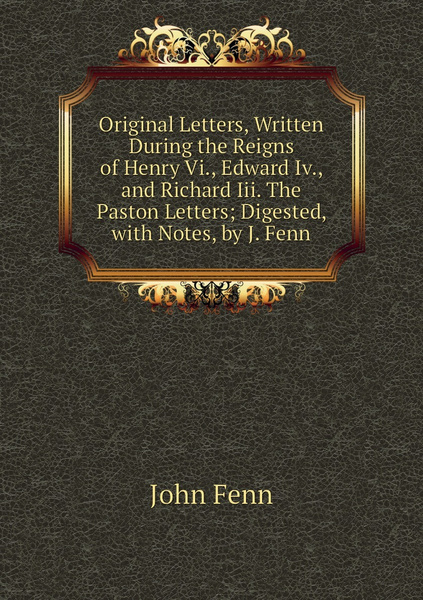 Original Letters, Written During the Reigns of Henry Vi., Edward Iv ...