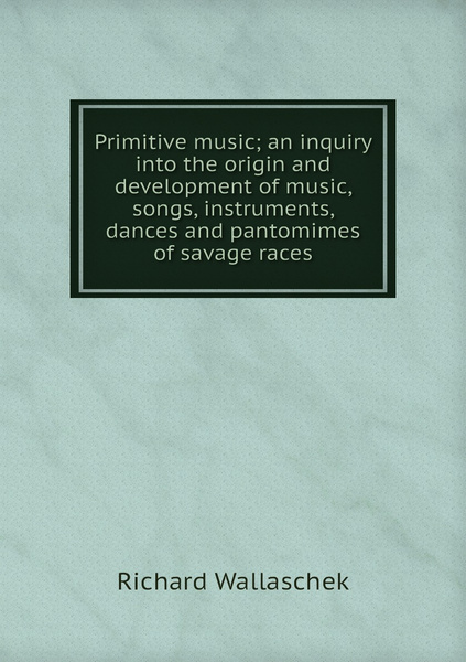 Primitive music; an inquiry into the origin and development of music ...