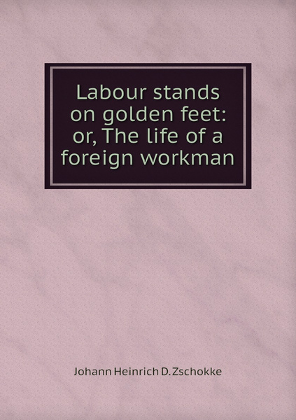 Labour stands on golden feet: or, The life of a foreign workman ...