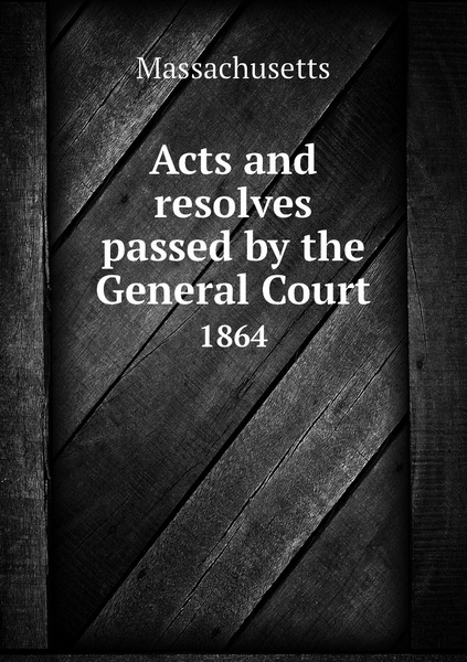 Acts and resolves passed by the General Court. 1864 - купить с ... Acts and resolves passed by the General Court. 1864 - купить с ...