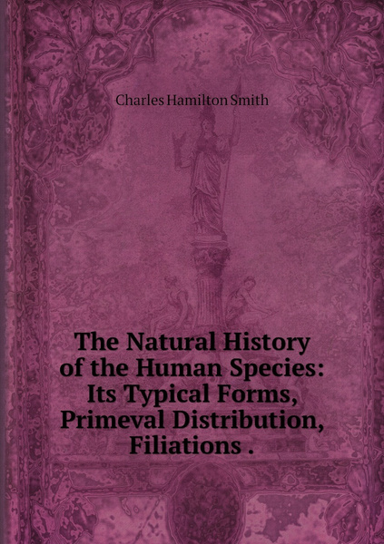 The Natural History of the Human Species: Its Typical Forms, Primeval ...