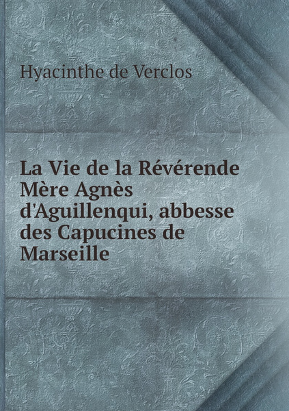 La Vie de la Reverende Mere Agnes d'Aguillenqui, abbesse des Capucines ...