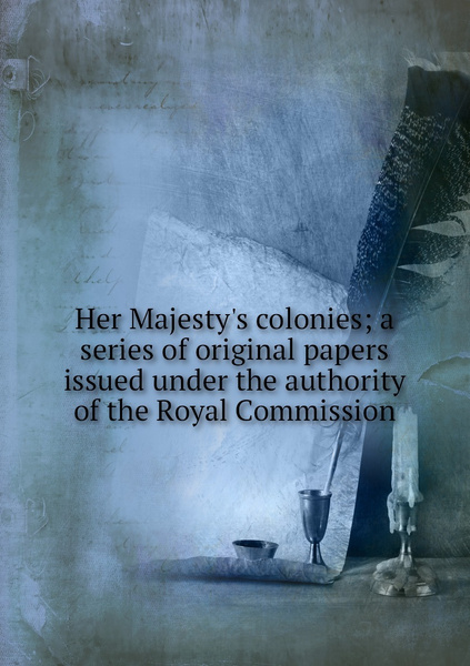 Her Majesty's colonies; a series of original papers issued under the ...