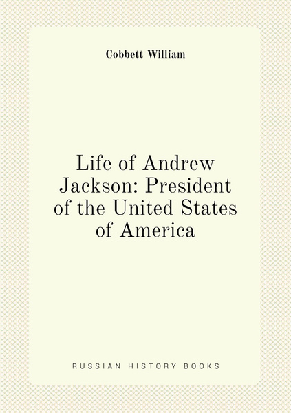 Life of Andrew Jackson: President of the United States of America ...