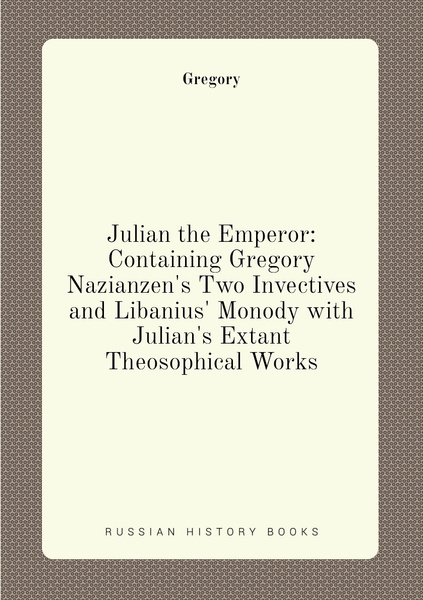 Julian the Emperor: Containing Gregory Nazianzen's Two Invectives and ...