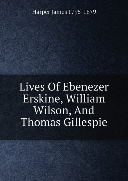 Lives Of Ebenezer Erskine, William Wilson, And Thomas Gillespie купить ...