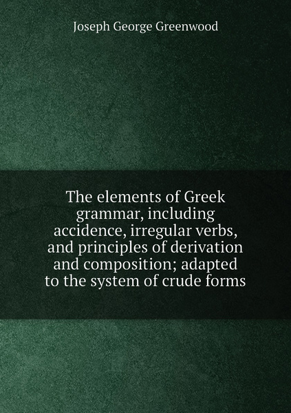 The elements of Greek grammar, including accidence, irregular verbs ...
