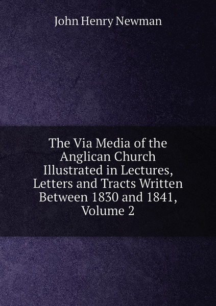 The Via Media of the Anglican Church Illustrated in Lectures, Letters ...