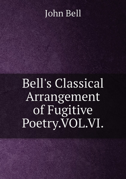 Bell's Classical Arrangement of Fugitive Poetry.VOL.VI. - купить с ...