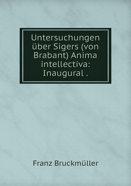 Untersuchungen uber Sigers (von Brabant) Anima intellectiva: Inaugural ...