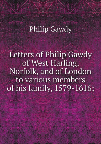 Характеристики Letters of Philip Gawdy of West Harling, Norfolk, and of ...