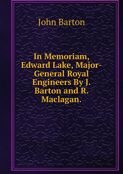 In Memoriam, Edward Lake, Major-General Royal Engineers By J. Barton ...