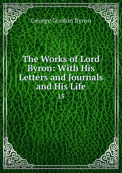The Works of Lord Byron: With His Letters and Journals and His Life. 15 ...