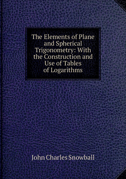 The Elements of Plane and Spherical Trigonometry: With the Construction and Use of Tables of ...
