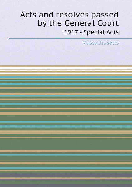 Acts and resolves passed by the General Court. 1917 - Special Acts ...