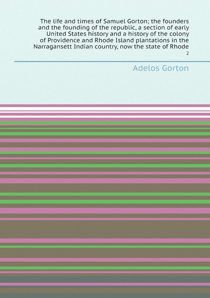 The life and times of Samuel Gorton; the founders and the founding of ...