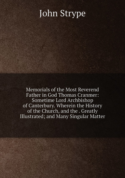 Memorials of the Most Reverend Father in God Thomas Cranmer: Sometime ...