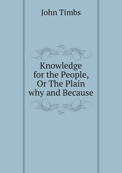 Knowledge for the People, Or The Plain why and Because | John Timbs ...