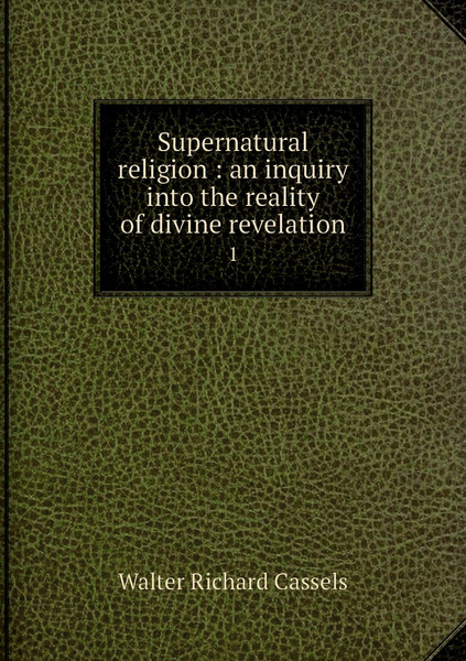 Supernatural religion : an inquiry into the reality of divine revelation. 1 - купить с доставкой ...
