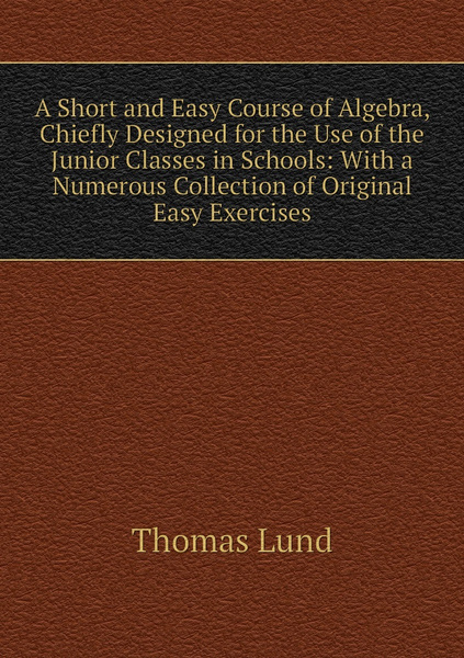 A Short and Easy Course of Algebra, Chiefly Designed for the Use of the ...