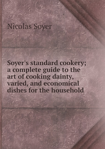 Soyer's standard cookery; a complete guide to the art of cooking dainty ...