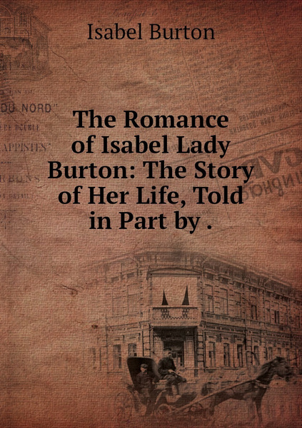 The Romance of Isabel Lady Burton: The Story of Her Life, Told in Part ...