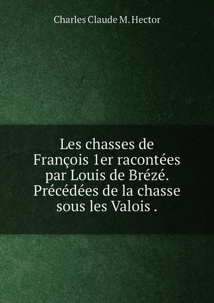 Les chasses de Francois 1er racontees par Louis de Breze. Precedees de ...