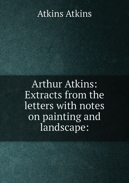 Arthur Atkins: Extracts from the letters with notes on painting and ...