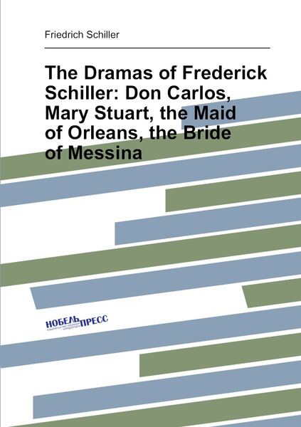The Dramas of Frederick Schiller: Don Carlos, Mary Stuart, the Maid of ...