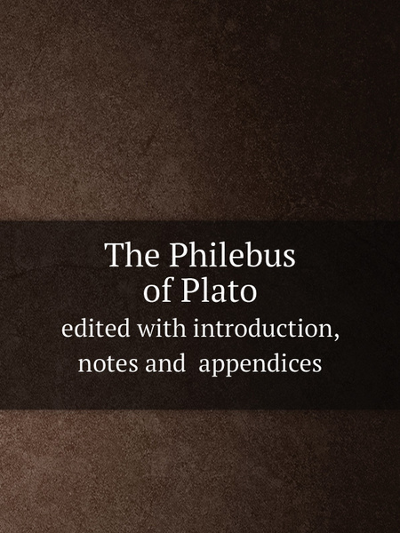 The Philebus of Plato. edited with introduction, notes and appendices ...