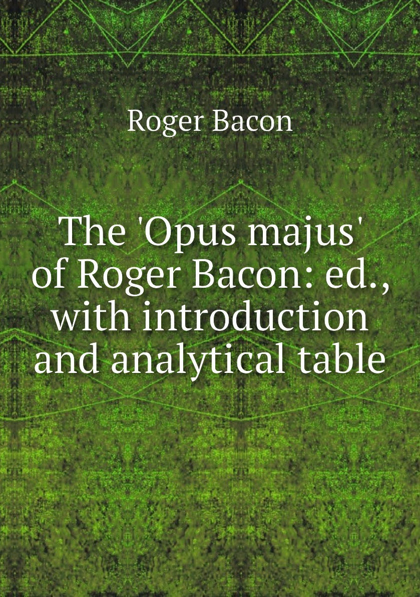 Книга "The 'Opus majus' of Roger Bacon: ed., with introduction and ...