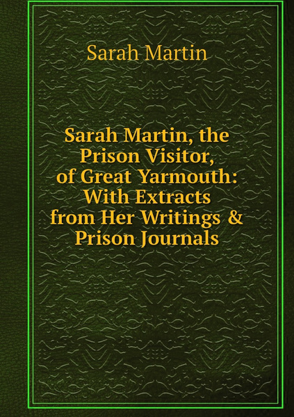 Sarah Martin, the Prison Visitor, of Great Yarmouth: With Extracts from ...