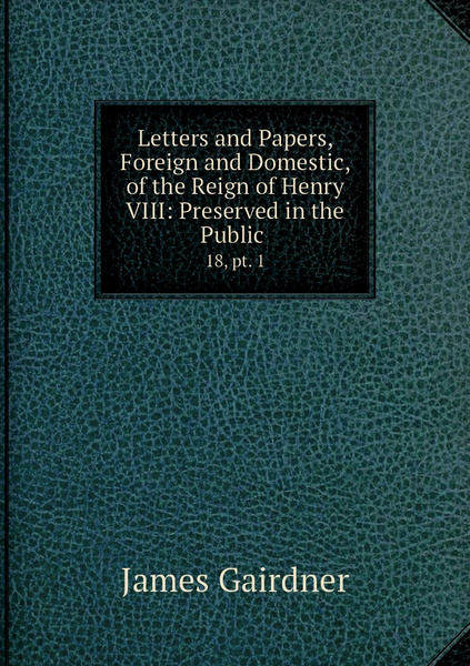Letters and Papers, Foreign and Domestic, of the Reign of Henry VIII ...