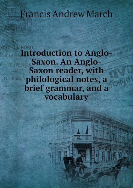 Introduction to Anglo-Saxon. An Anglo-Saxon reader, with philological ...