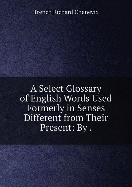 A Select Glossary of English Words Used Formerly in Senses Different ...