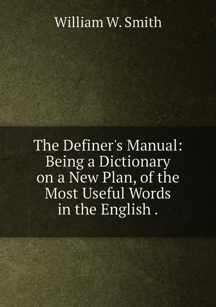 The Definer's Manual: Being a Dictionary on a New Plan, of the Most ...