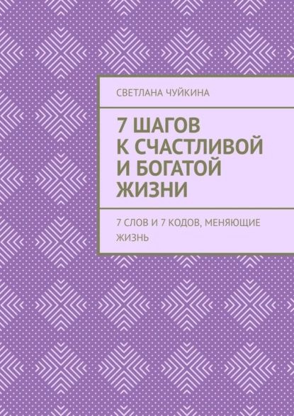 7 шагов к сЧАСтливой и БОГатой жизни. 7 слов и 7 кодов, меняющие жизнь ...