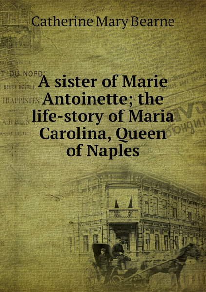 A sister of Marie Antoinette; the life-story of Maria Carolina, Queen ...