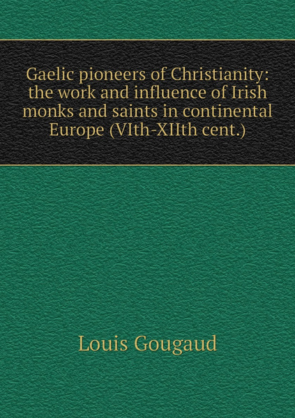Gaelic pioneers of Christianity: the work and influence of Irish monks ...