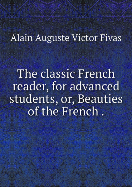 The classic French reader, for advanced students, or, Beauties of the ...