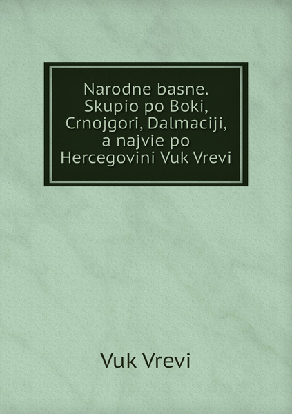 Narodne basne. Skupio po Boki, Crnojgori, Dalmaciji, a najvie po Hercegovini Vuk Vrevi - купить ...