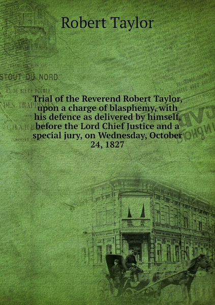 Trial of the Reverend Robert Taylor, upon a charge of blasphemy, with ...