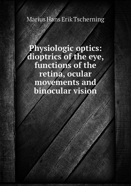 Physiologic optics: dioptrics of the eye, functions of the retina ...