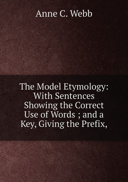 The Model Etymology: With Sentences Showing the Correct Use of Words ...