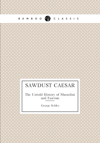 Sawdust Caesar. The Untold History of Mussolini and Fascism - купить с доставкой по выгодным ...