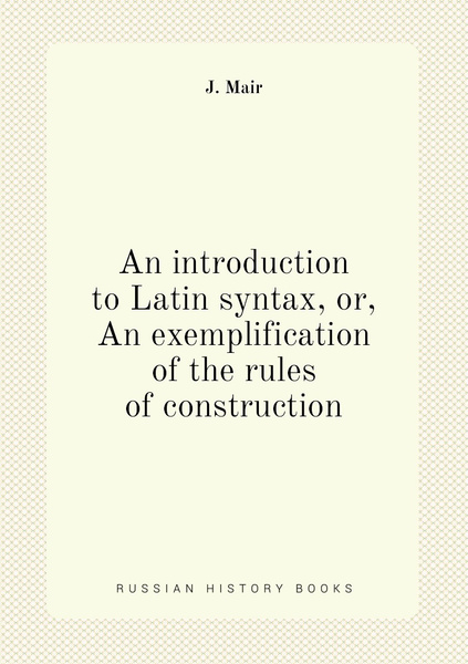 An introduction to Latin syntax, or, An exemplification of the rules of ...