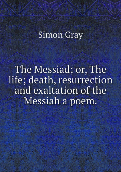 The Messiad; or, The life; death, resurrection and exaltation of the ...