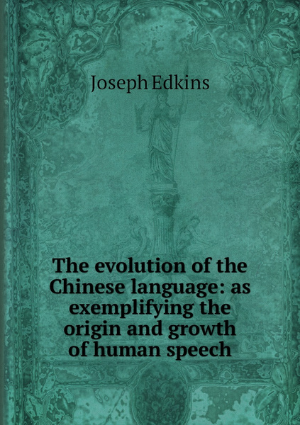 The evolution of the Chinese language: as exemplifying the origin and ...