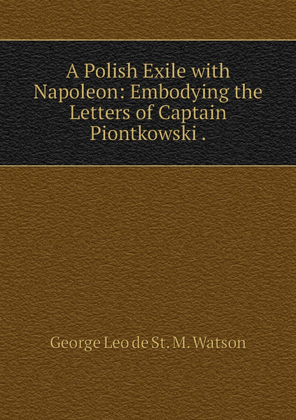 A Polish Exile with Napoleon: Embodying the Letters of Captain ...