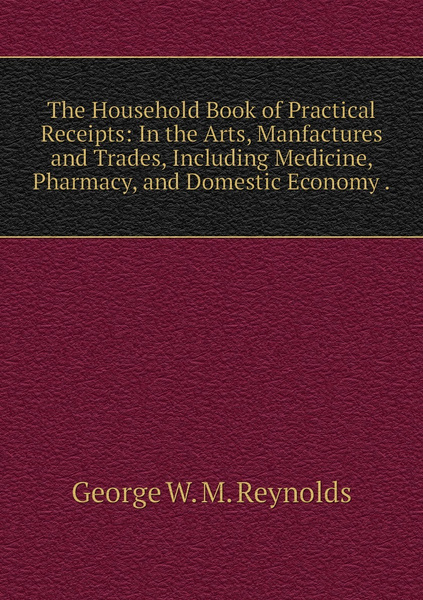The Household Book of Practical Receipts: In the Arts, Manfactures and ...